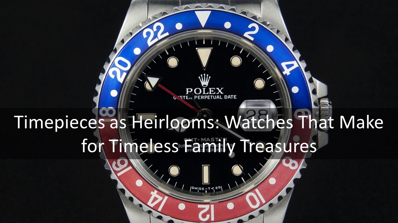 Timepieces as Heirlooms: Watches That Make for Timeless Family ...